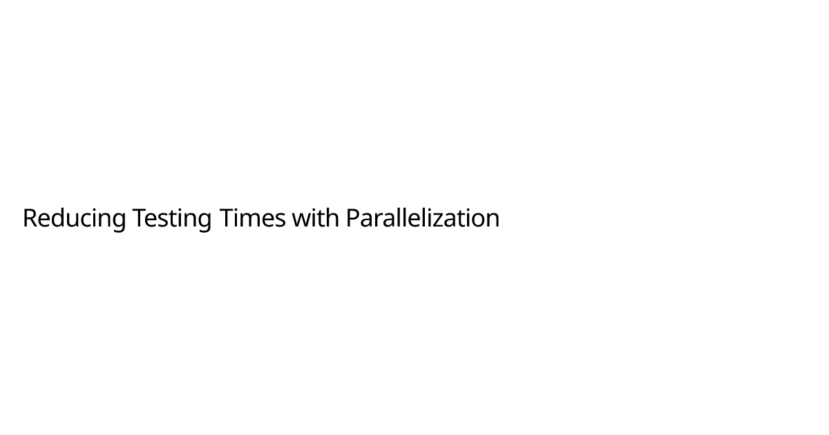 Reducing Testing Times with Parallelization | Bhavanvir Rai — Software ...